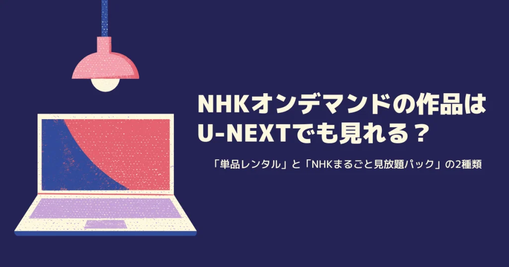 NHKオンデマンドの作品はU-NEXTでも見れる？ ｜ 単品レンタルと見放題パックの2種類